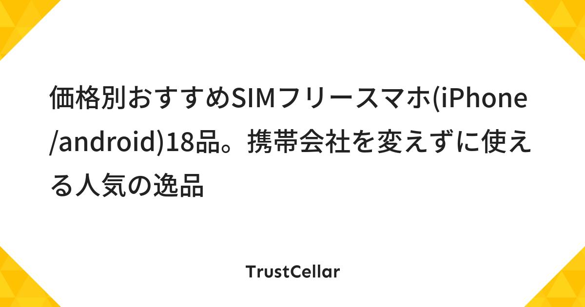 価格別おすすめSIMフリースマホ(iPhone/android)18品。携帯会社を変えずに使える人気の逸品 | TrustCellar[トラストセラー]